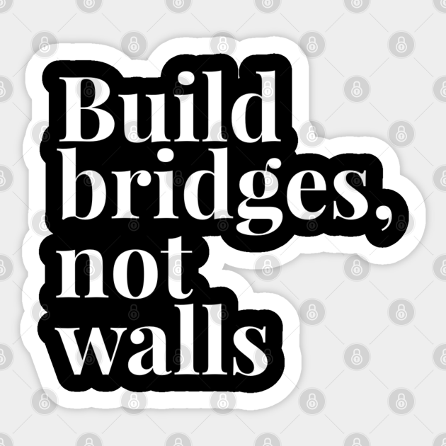Build Bridges, Not Walls - Politics - Sticker | TeePublic